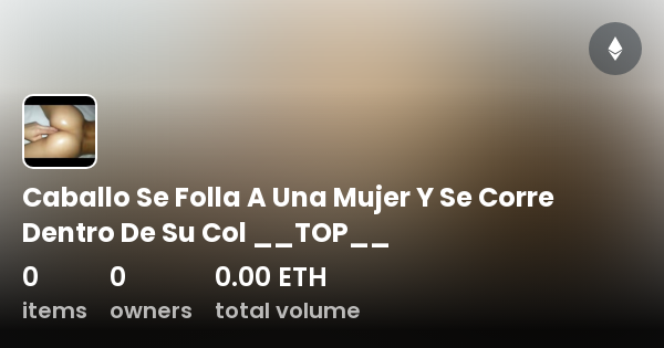 Caballo Se Folla A Una Mujer Y Se Corre Dentro De Su Col Top Collection Opensea